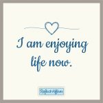 How to Enjoy Life Now - Reflect Affirm